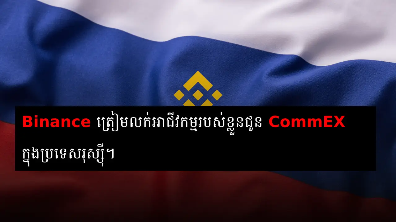 Binance ត្រៀមលក់អាជីវកម្មរបស់ខ្លួនជូន CommEX ក្នុងប្រទេសរុស្សុី - khrypto