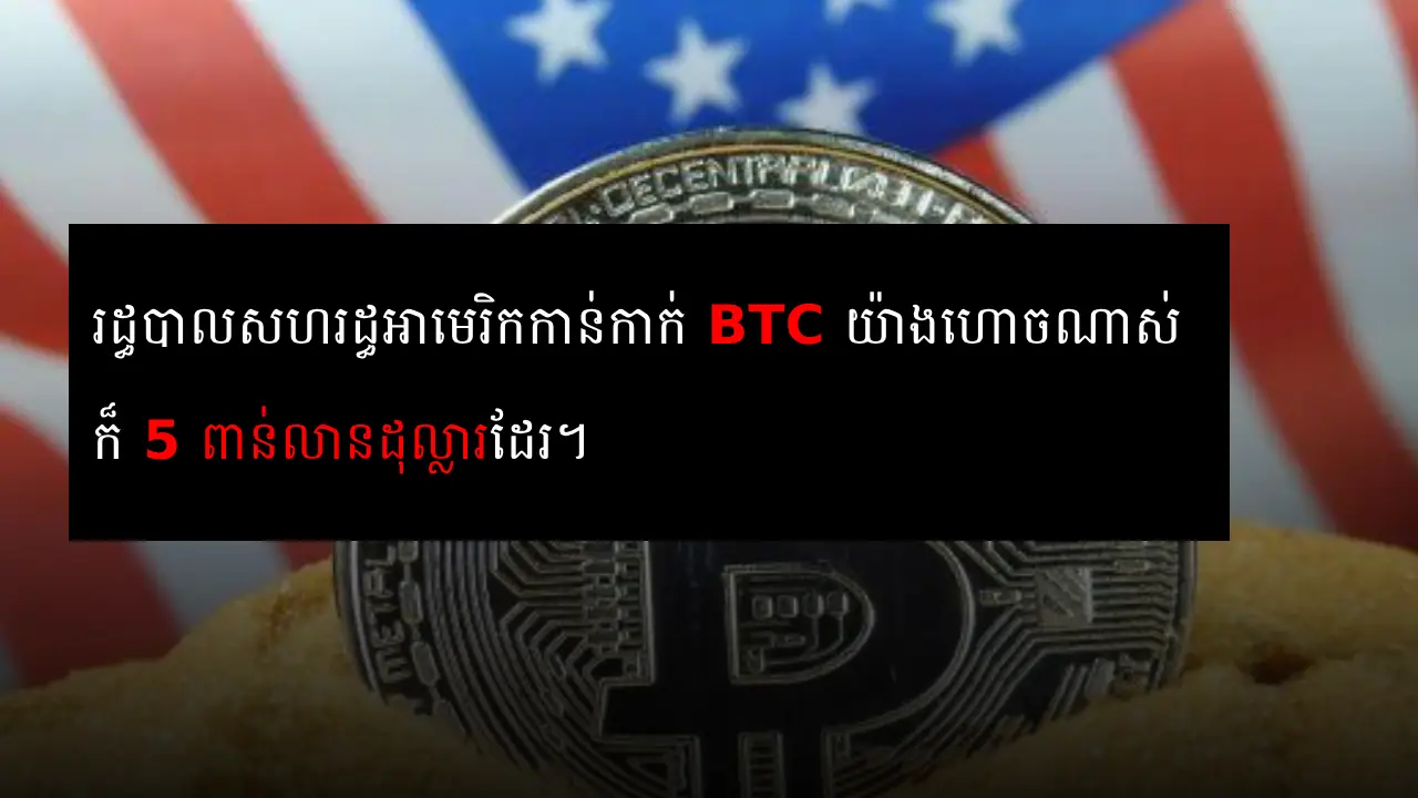 រដ្ធបាលសហរដ្ធអាមេរិកមានកាក់ BTC ជាទឹកប្រាក់ 5ពាន់លានដុល្លារ - khrypto