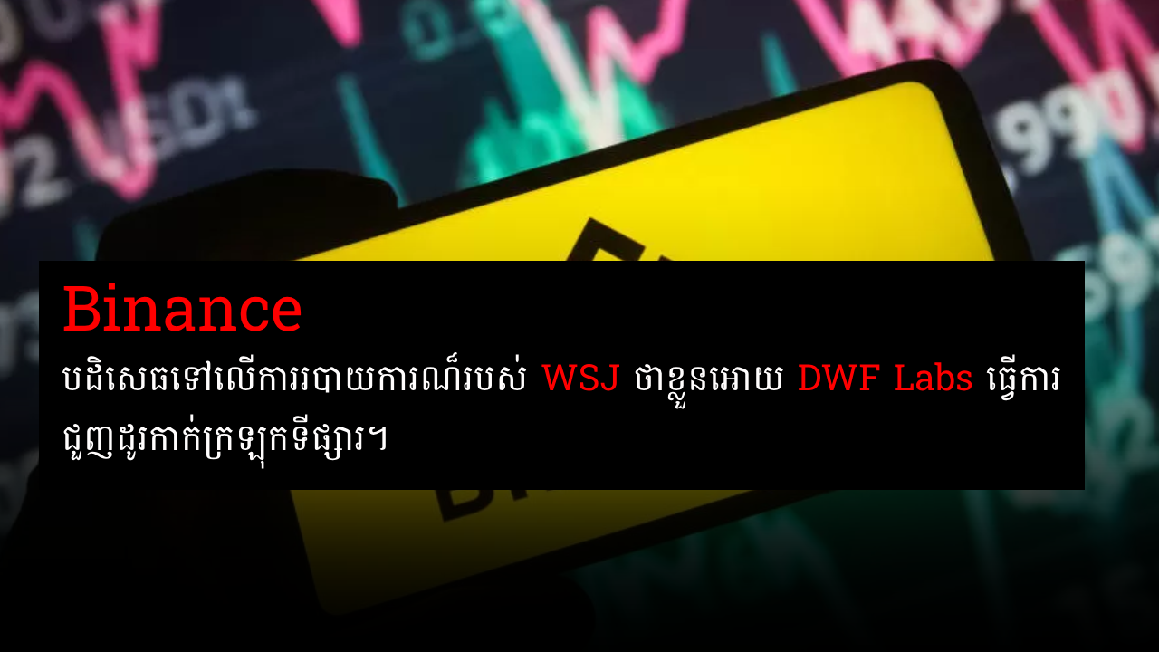 Binance បដិសេធទៅលើការរាយការណ៏របស់ WSJ ដោយចោទថា ក្រុមហ៊ុន DWF Labs - khrypto