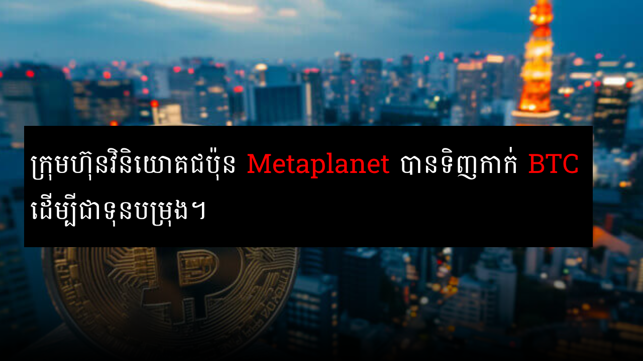 ក្រុមហ៊ុនវិនិយោគជប៉ុន Metaplanet បានទិញកាក់ BTC ជាទ្រព្យបម្រុង - khrypto